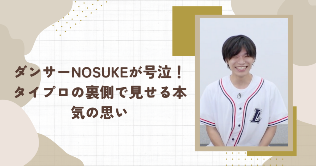 ダンサーNOSUKEが号泣！タイプロの裏側で見せる本気の思い - どくきのこブログ